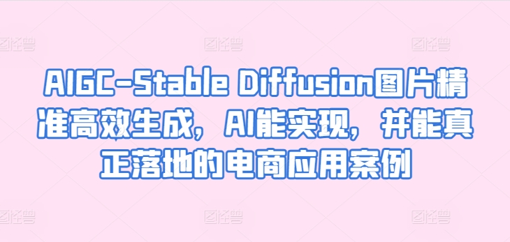 AIGC-Stable Diffusion图片精准高效生成，AI能实现，并能真正落地的电商应用案例_资源之家