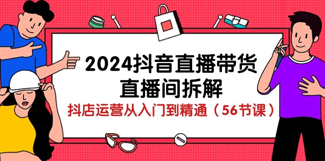 2024抖音直播带货直播间拆解：抖店运营从入门到精通（56节课）-资源之家
